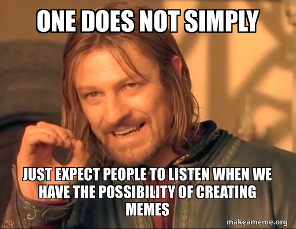 One does not simply just expect people to listen when we have the ...