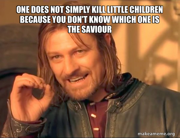 One does not simply kill little children because you don't know which ...