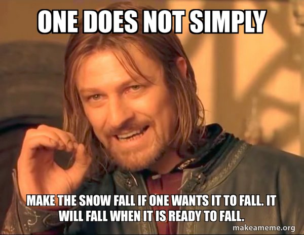 One does not simply make the snow fall if one wants it to fall. It will ...