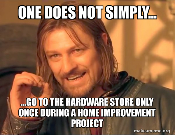 One does not simply… …go to the hardware store only once during a home ...