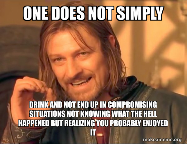One does not simply drink and not end up in compromising situations not ...