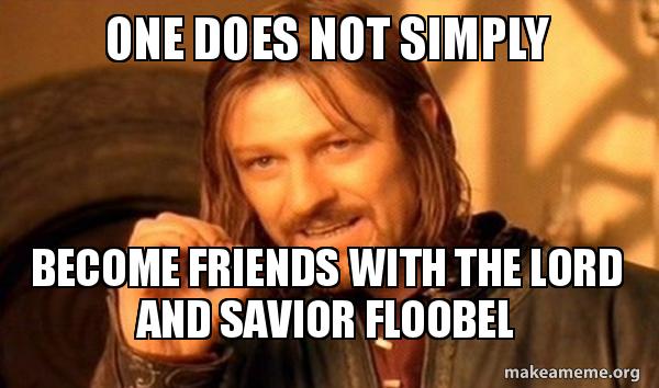 One does not simply Become friends with the lord and savior Floobel ...