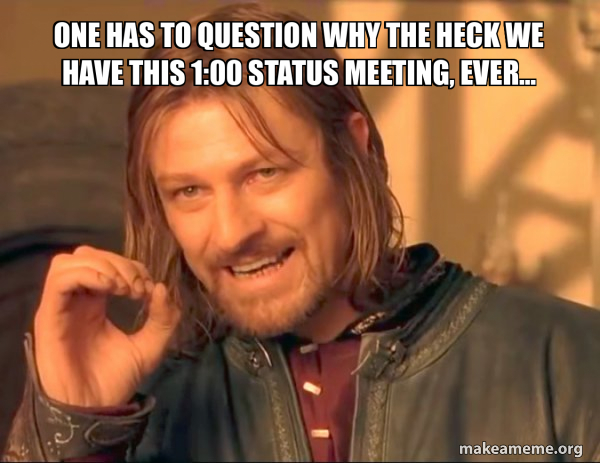 One has to question why the heck we have this 1:00 status meeting, ever ...
