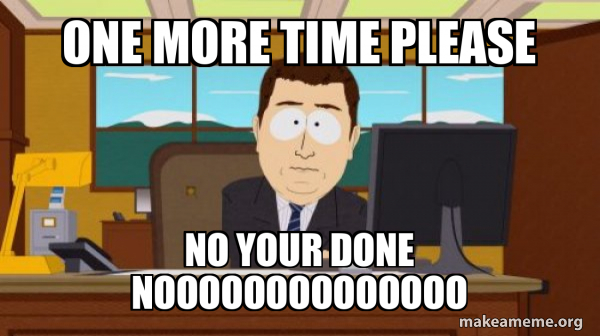 One more time please NO your done NOOOOOOOOOOOOOO - aaaand its gone ...