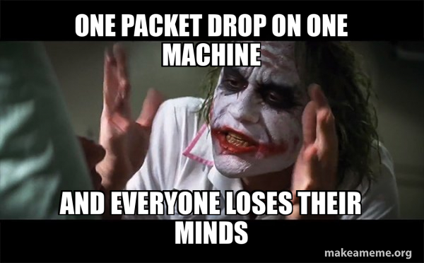 one packet drop on one machine and everyone loses their minds ...