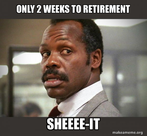 Only 2 weeks to retirement Sheeee-it - Getting Too Old for This Shit ...