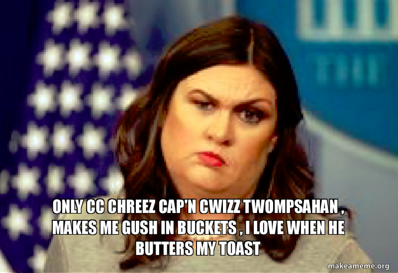 only cc chreez cap'n cwizz twompsahan , makes me gush in buckets , I ...