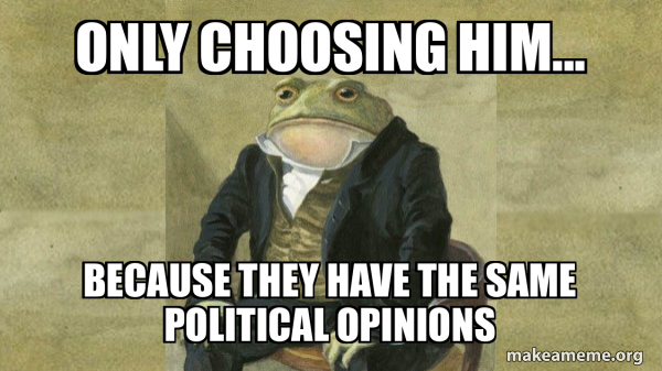 only choosing him... because they have the same political opinions ...