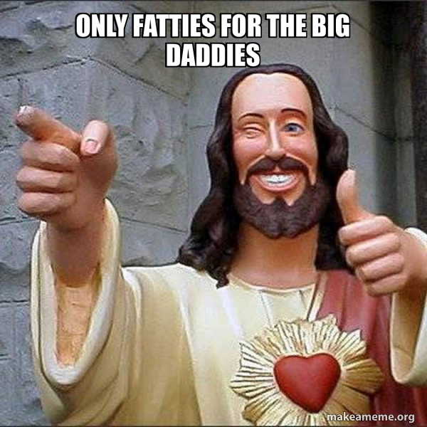 Only fatties for the big daddies - Cool Jesus Meme Generator