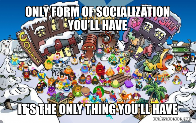 Only form of socialization you’ll have It’s the only thing you’ll have ...