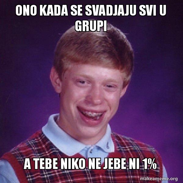 Ono kada se svadjaju svi u grupi a tebe niko ne jebe ni 1% - Bad Luck ...