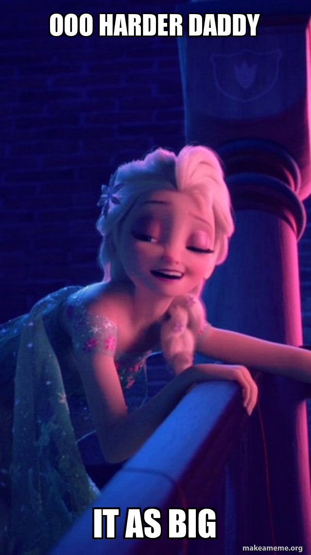 Ooo harder daddy It as big - Drunk Elsa Meme Generator