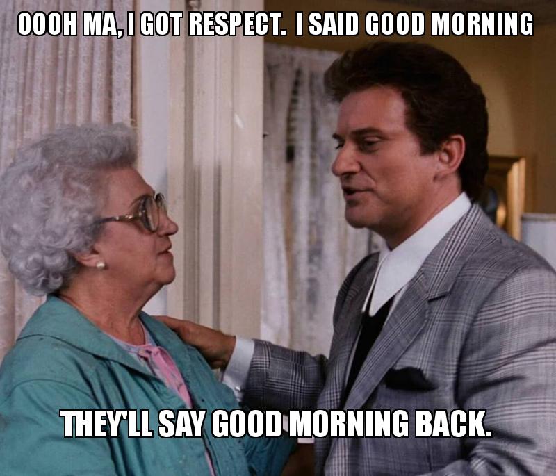OOOh Ma, I got Respect. I said Good Morning They'll say Good Morning ...