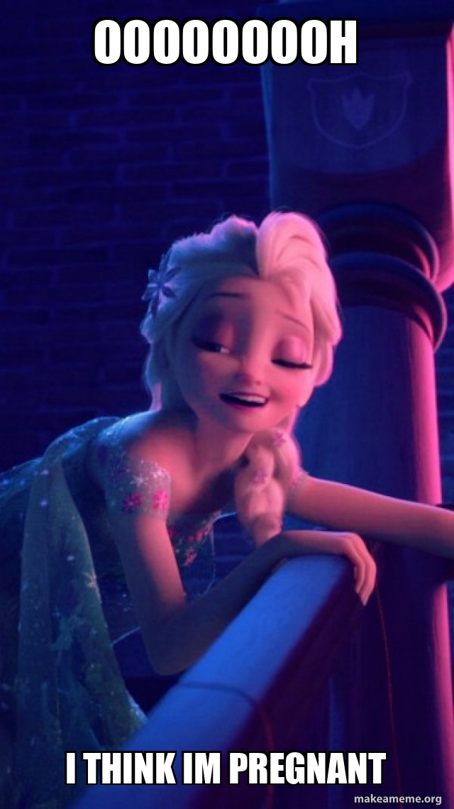 Ooooooooh i think im pregnant - Drunk Elsa Meme Generator