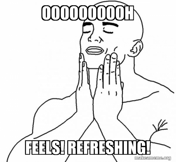 OOOOOOOOOH FEELS! REFRESHING! - Feels Good Meme Generator