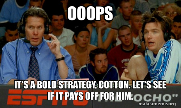 ooops It's a bold strategy, Cotton. Let's see if it pays off for him ...