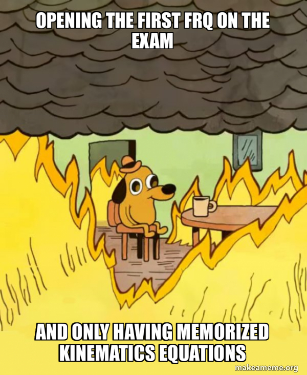 Opening the first FRQ on the exam and only having memorized kinematics ...