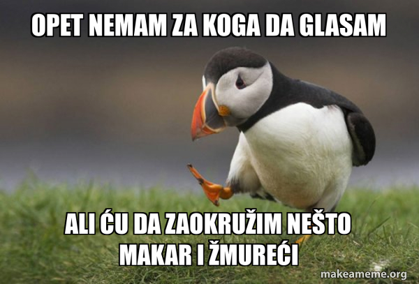 Opet nemam za koga da glasam ali ću da zaokružim nešto makar i žmureći ...