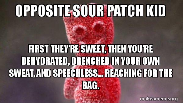 Opposite sour patch kid First they're sweet, then you're dehydrated ...