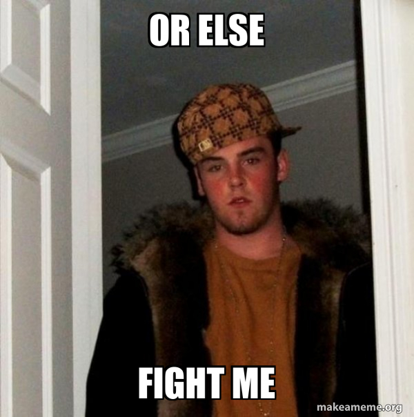 or else fight me - Scumbag Steve Meme Generator