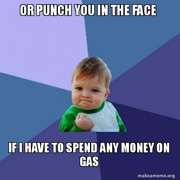 Or punch you in the face If I have to spend any money on gas - Success ...