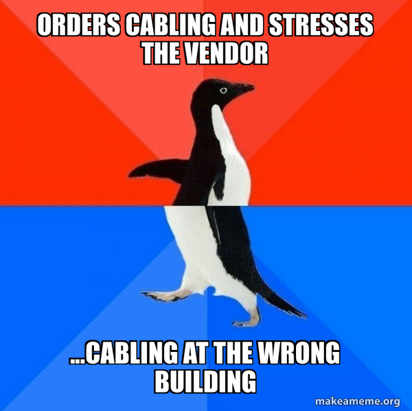 orders cabling and stresses the vendor ...cabling at the wrong building ...