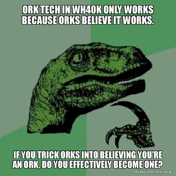 Ork tech in WH40k only works because Orks believe it works. If you ...