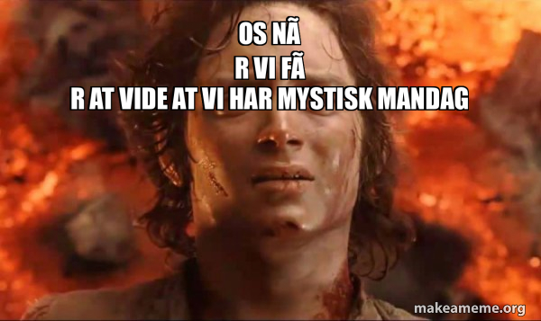 os når vi får at vide at vi har mystisk mandag - Frodo it's over it's ...