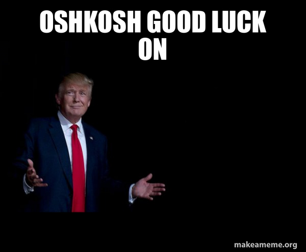 Oshkosh good luck on - Trump Everything is FIne Meme Generator