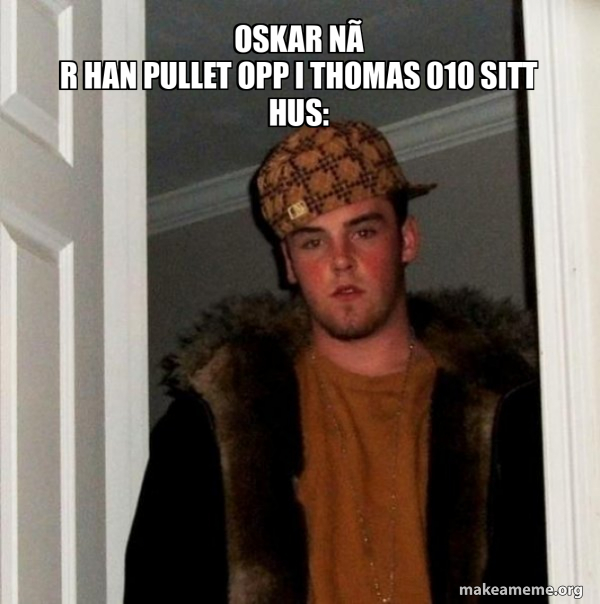 oskar når han pullet opp i thomas 010 sitt hus: - Scumbag Steve Meme Generator