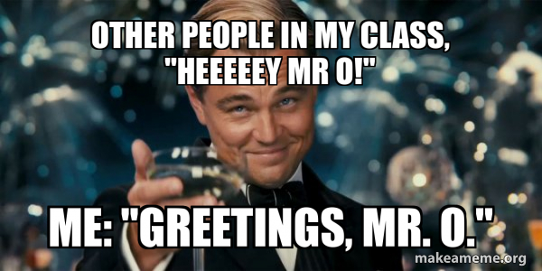 Other people in my class, "HEEEEEY MR O!" Me: "Greetings, Mr. O ...