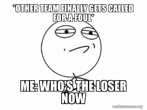 *other team finally gets called for a foul* Me: WhO's ThE lOsEr NoW ...
