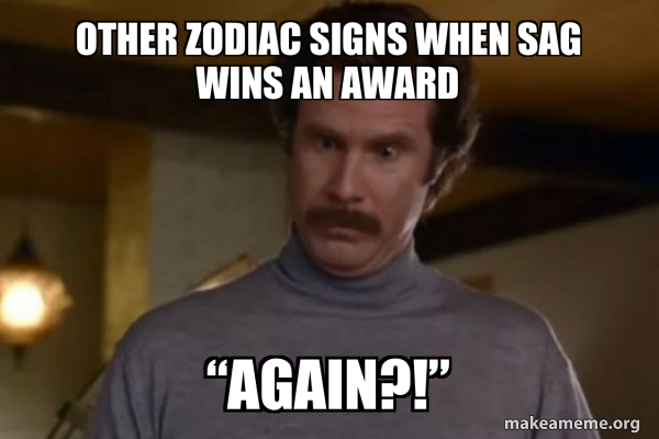 Other Zodiac signs when Sag wins an award “Again?!” - Ron Burgundy I am ...