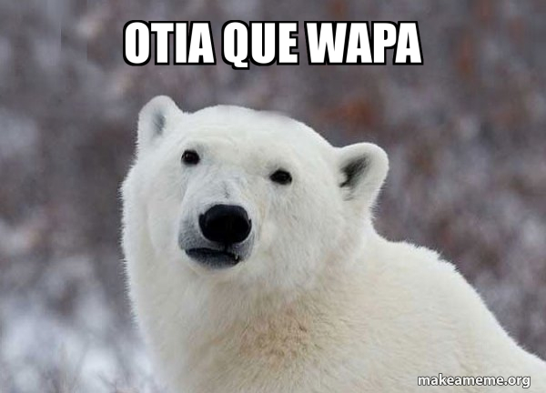 otia que wapa - Popular Opinion Polar Bear Meme Generator