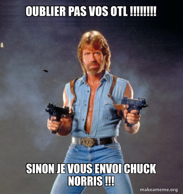 Oublier pas vos OTL !!!!!!!! Sinon je vous envoi Chuck Norris ...