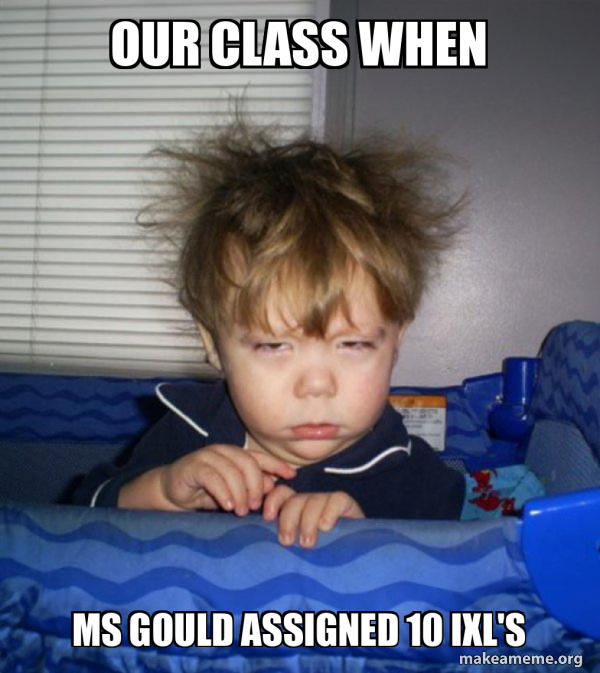 Our class when Ms Gould assigned 10 IXL's - Monday Mornings Meme Generator
