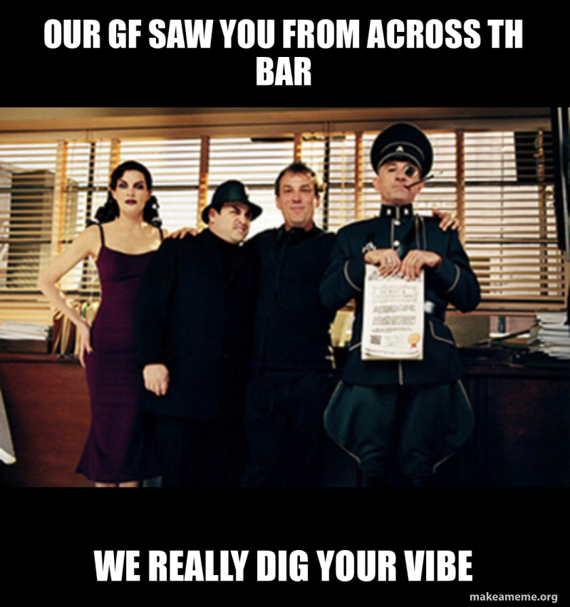 Our gf saw you from across th bar We really dig your vibe Meme Generator