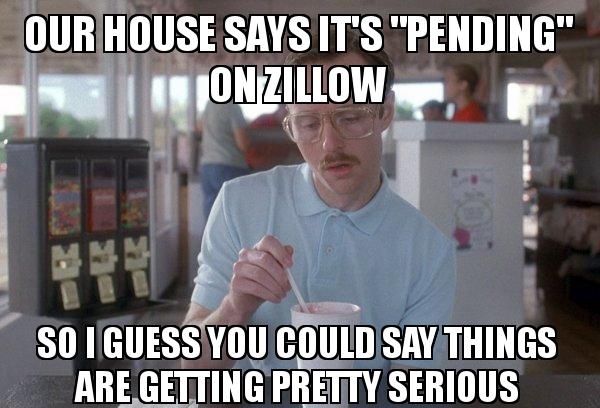 Our house says it's "Pending" on Zillow So I guess you could say things ...