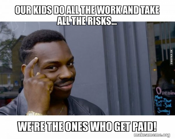 Our kids do all the work and take all the risks... we're the ones who ...