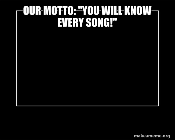 OUR MOTTO: "YOU WILL KNOW EVERY SONG!" - Motivational Meme Meme Generator