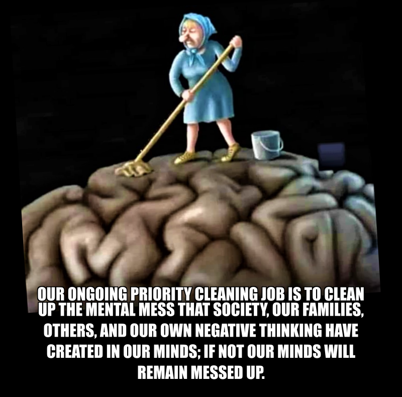 Our ongoing priority cleaning job is to clean up the mental mess that society, our families ...