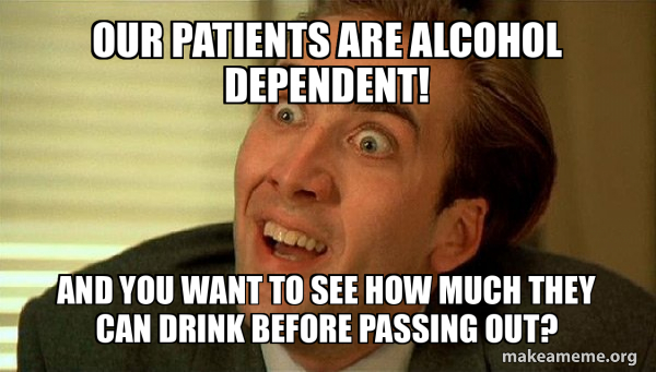 Our patients are alcohol dependent! And you want to see how much they ...