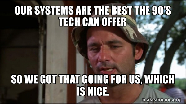OUR SYSTEMS ARE THE BEST THE 90'S TECH CAN OFFER so we got that going ...