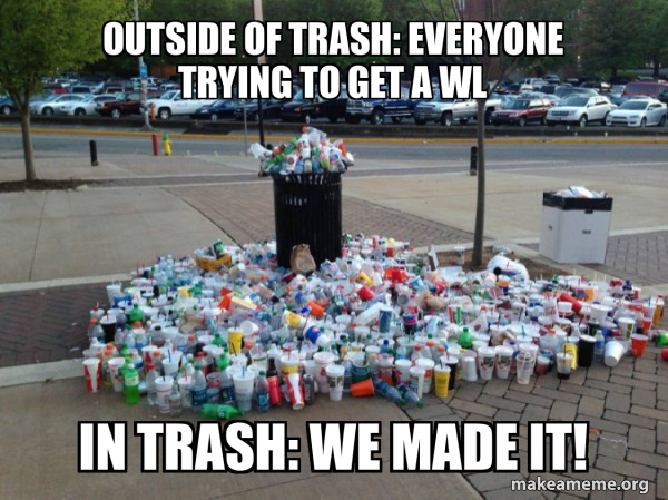 Outside of trash: Everyone trying to get a WL In trash: We made it ...