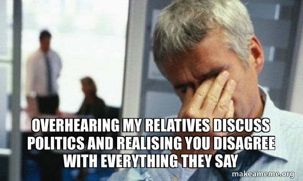 Overhearing my relatives discuss politics and realising you disagree ...