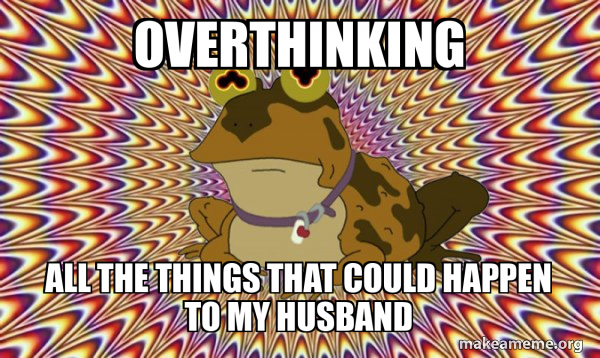 Overthinking all the things that could happen to my husband - Hypnotoad ...