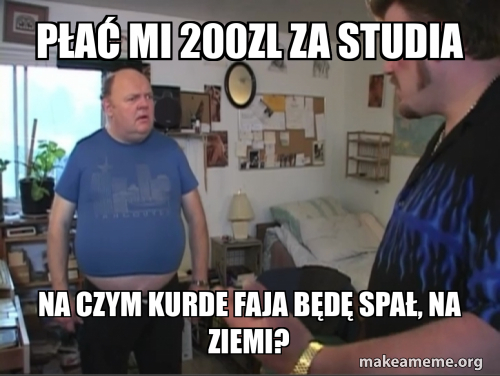 Płać mi 200zl za studia Na czym kurde faja będę spał, na ziemi? Meme ...