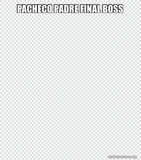 PACHECO PADRE FINAL BOSS - Free Meme Generator