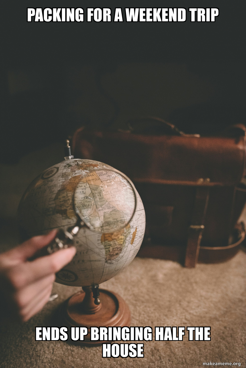 Packing for a weekend trip Ends up bringing half the house Meme Generator