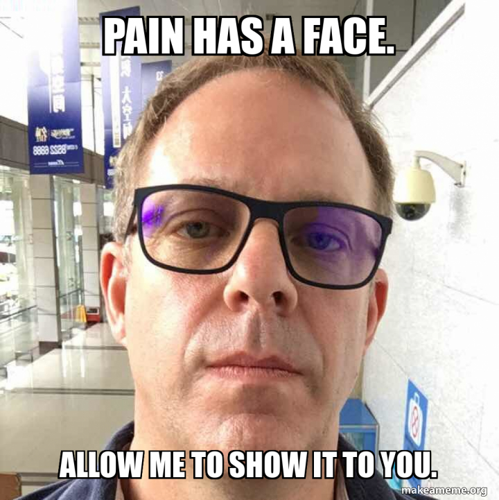 Pain has a face. Allow me to show it to you. Meme Generator